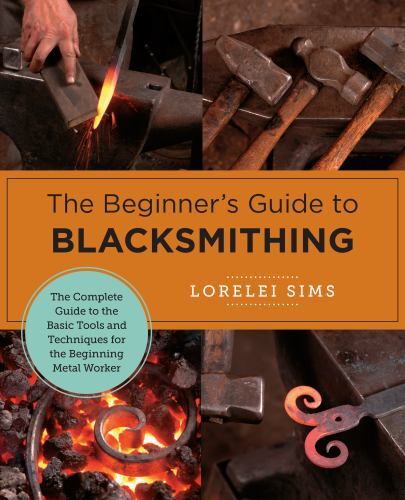 Beginner's Guide to Blacksmithing : The Complete Guide to the Basic Tools and Techniques for the ...