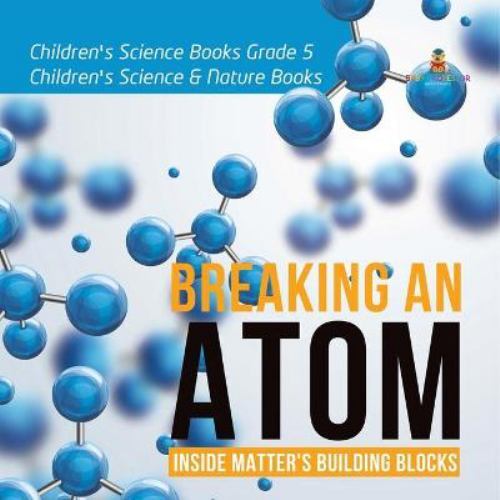 Breaking an Atom : Inside Matter's Building Blocks Children's Science Books Grade 5 Children's ...
