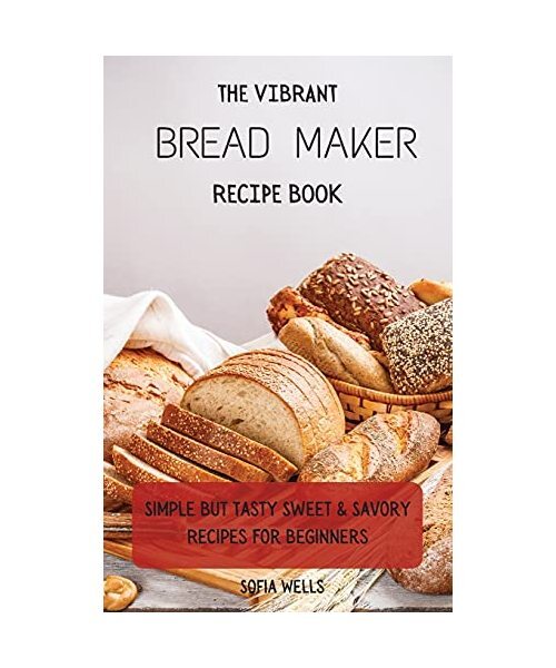 The Vibrant Bread Maker Recipe Book: Simple But Tasty Sweet & Savory ...