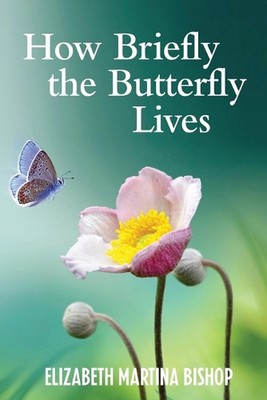 How Briefly the Butterfly Lives by Elizabeth Martina Bishop Paperback ...