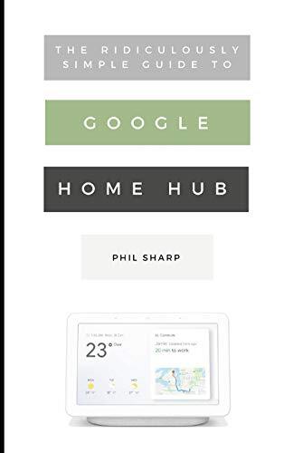 THE RIDICULOUSLY SIMPLE GUIDE TO GOOGLE HOME HUB: A By Phil Sharp ...