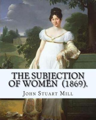 The Subjection Of Women (1869) By: John Stuart Mill: The Subjection Of ...