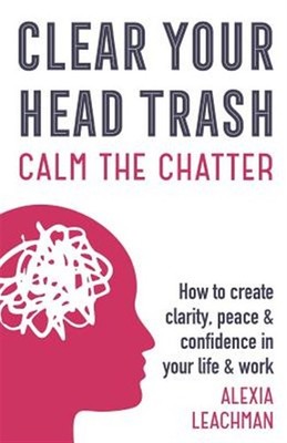 Clear Your Head Trash: How To Create Clarity, Peace & Confidence in ...