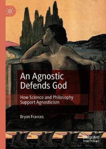 An Agnostic Defends God: How Science and Philosophy Support Agnosticism ...