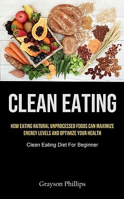Clean Eating How Eating Natural Unprocessed Foods Can Maximize E by ...