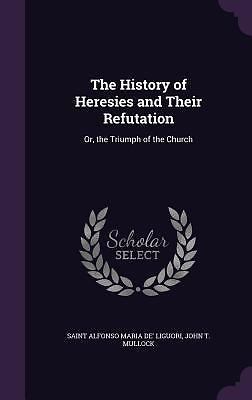 History of Heresies and Their Refutation : Or, the Triumph of the ...