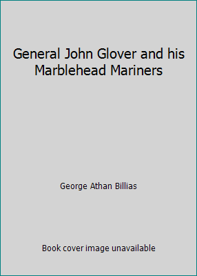 General John Glover and his Marblehead Mariners by George Athan Billias ...
