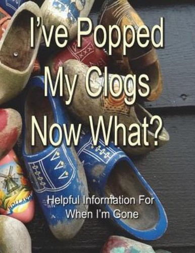 I've Popped My Clogs - Now What? : Helpful Information for When I'm ...