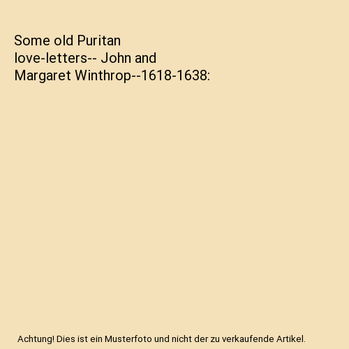 Some old Puritan love-letters-- John and Margaret Winthrop--1618-1638 ...