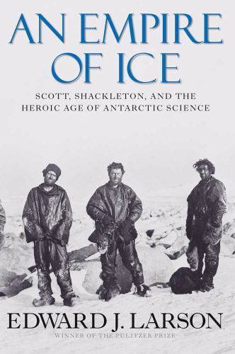 An Empire of Ice: Scott, Shackleton, and the Heroic Age of Antarctic ...