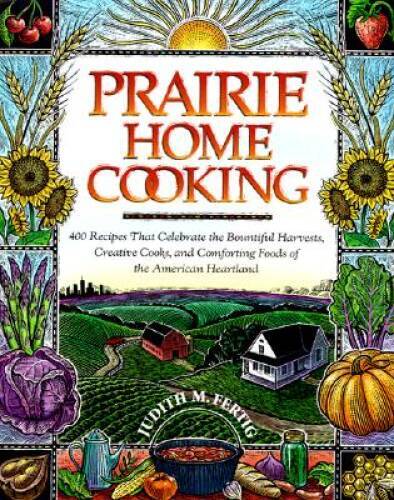 Prairie Home Cooking: 400 Recipes that Celebrate the Bountiful Harvests ...