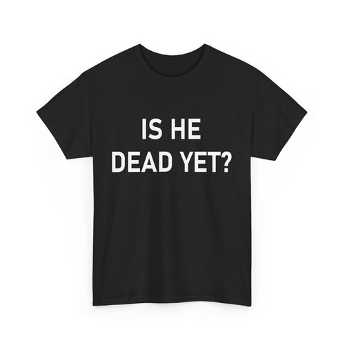 HOT Is He Dead Yet? T-shirt | eBay