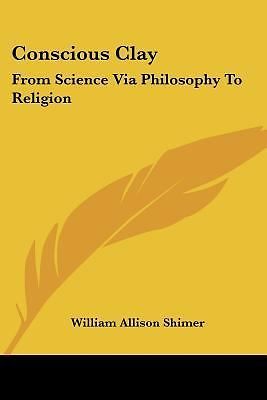 Conscious Clay : From Science Via Philosophy to Religion by William ...