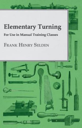 Elementary Turning, for Use in Manual Training Classes by Frank Henry Selden (2008, Perfect) for ...