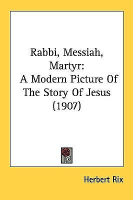 Rabbi, Messiah, Martyr : A Modern Picture of the Story of Jesus (1907 ...