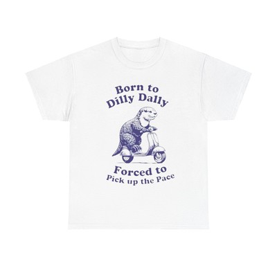 “Born To Dilly Dally Forced To Pick Up The Pace” Tee | eBay