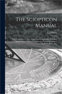 The Sciopticon Manual: Explaining Marcy's New Magic Lantern and Light ...