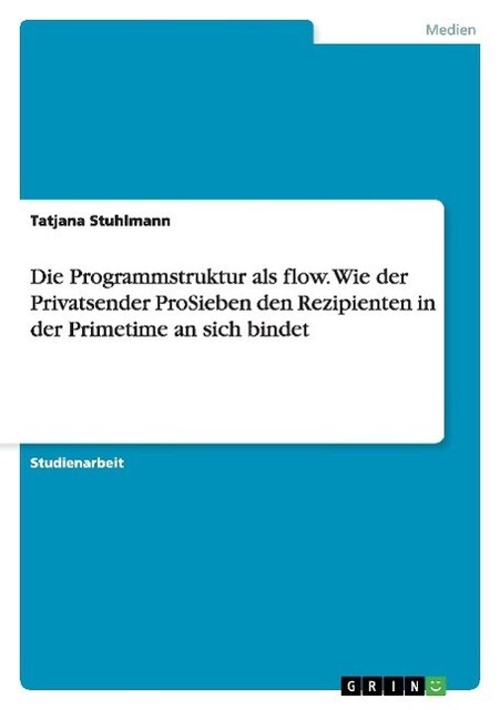 Die Programmstruktur als flow. Wie der Privatsender ProSieben den Rezipienten in der Primetime ...