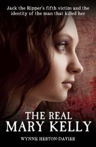 The Real Mary Kelly: Jack the Ripper's Fifth Victim and the Identity of ...