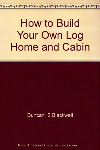 HOW TO BUILD YOUR OWN LOG HOME AND CABIN By S.blackwell Duncan ...