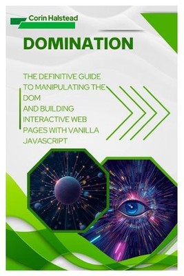 DOMination: The Definitive Guide to Manipulating the DOM and Building ...