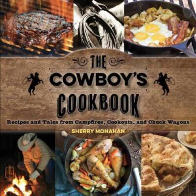 The Cowboy's Cookbook: Recipes and Tales from Campfires, Cookouts, and ...
