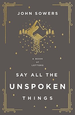 Say All the Unspoken Things: A Book of Letters -- John A. Sowers ...