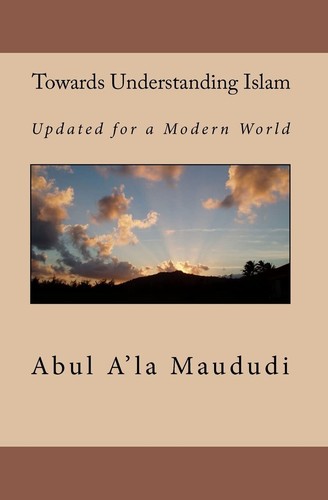 Towards Understanding Islam: Updated for a Modern World by Abul A'la ...