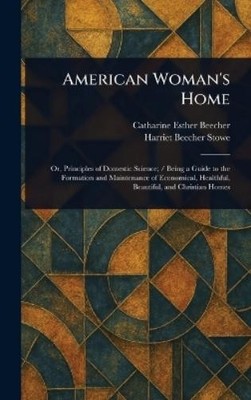 Catharine Esther Beecher Harriet Beecher Stowe American Woman's Home ...