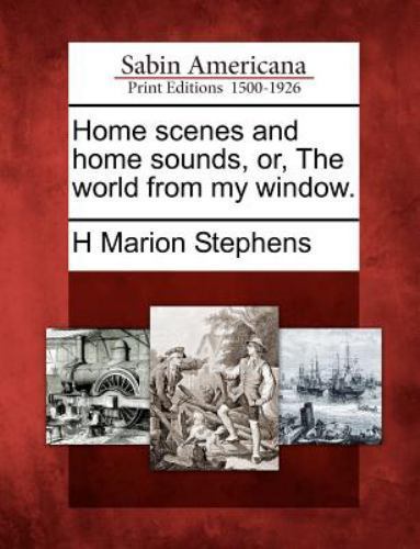 Home Scenes and Home Sounds, or, the World from My Window by H. Marion ...