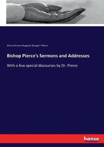 Bishop Pierce's Sermons and Addresses: With a few special discourses by ...
