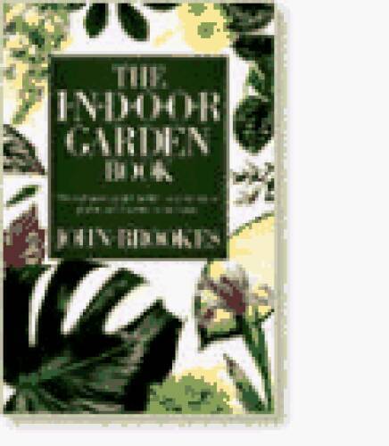 The Indoor Garden Book: The Complete Guide to the Creative Use of ...