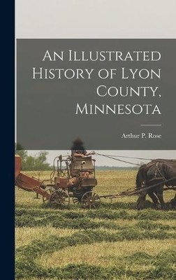 Arthur P Rose An Illustrated History of Lyon County, Minnesota ...