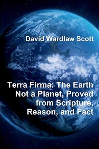 TERRA FIRMA: THE EARTH NOT A PLANET, PROVED FROM By David Wardlaw Scott ...