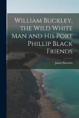 James Bonwick William Buckley, the Wild White man and his Port Phillip ...
