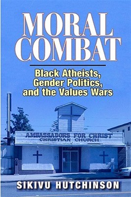 Moral Combat: Black Atheists, Gender Politics, and the Values Wars by ...