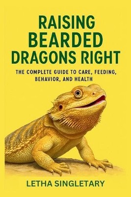 Raising Bearded Dragons Right: The Complete Guide to Care, Feeding ...