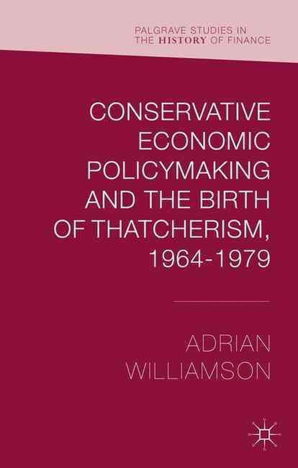 Conservative Economic Policymaking and the Birth of Thatcherism, 1964 ...