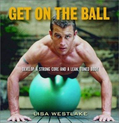 Get on the Ball: Develop a Strong, Lean and Toned Body with an Exercise ...