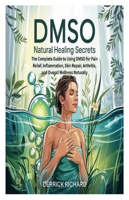 Dmso Natural Healing Secrets: The Complete Guide to Using DMSO for Pain ...