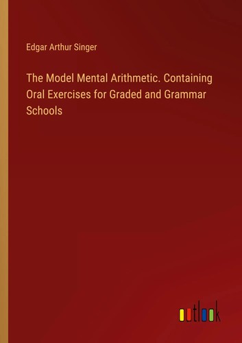 Edgar Arthur Singer | The Model Mental Arithmetic. Containing Oral ...