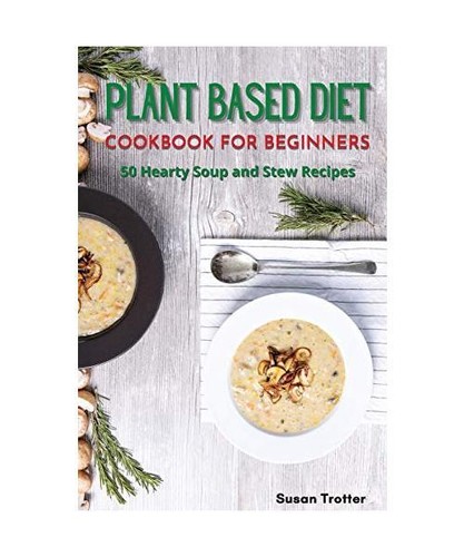 Plant Based Diet Cookbook for Beginners: 50 Hearty Soup and Stew ...