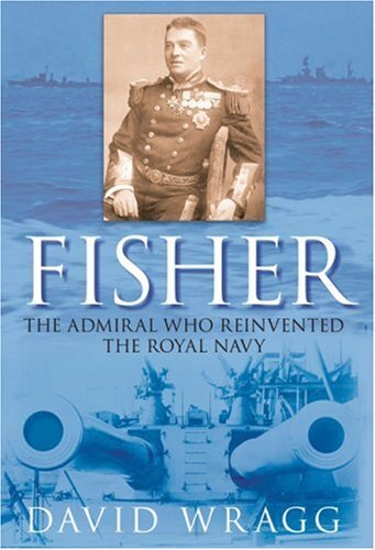 Fisher: The Admiral who Reinvented the Royal Navy By David Wragg ...