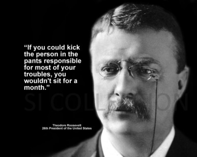 THEODORE ROOSEVELT "IF YOU COULD KICK THE PERSON..." QUOTE PHOTO ...