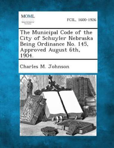 Municipal Code of the City of Schuyler Nebraska Being Ordinance No. 145, Approved August 6th ...