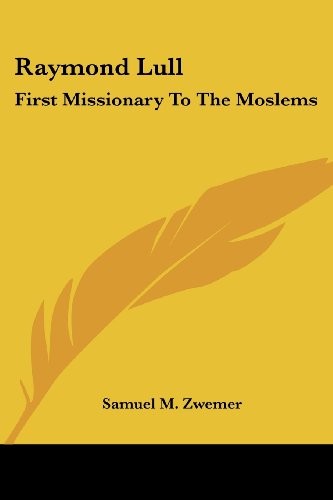 RAYMOND LULL: FIRST MISSIONARY TO THE MOSLEMS By Samuel M. Zwemer ...