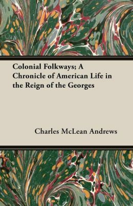 Colonial Folkways; A Chronicle of American Life in the Reign of the ...