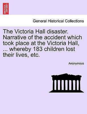 The Victoria Hall Disaster. Narrative of the Accident Which Took Place ...