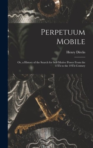 Perpetuum Mobile : Or, a History of the Search for Self-Motive Power from the 13Th to the 19Th ...