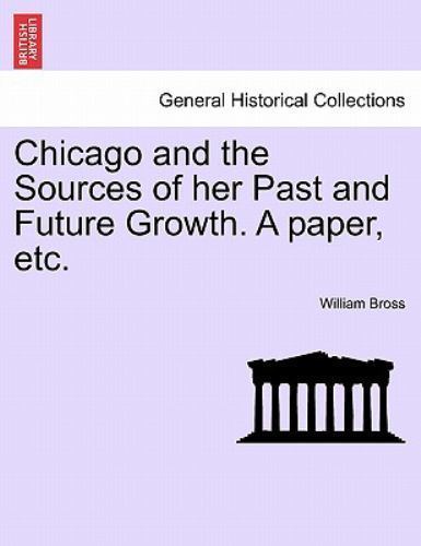 Chicago and the Sources of Her Past and Future Growth a Paper, Etc by ...